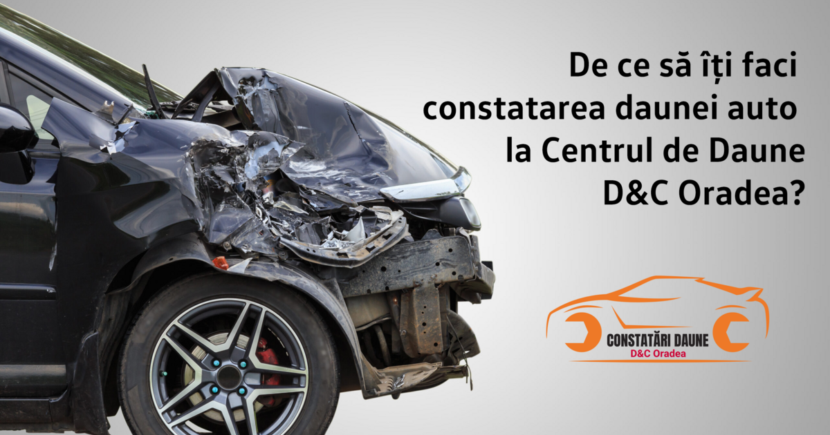 De ce să îți faci constatarea daunei auto la Centrul de Daune D&C Oradea? - BIHON